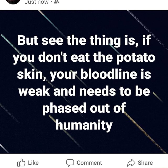 NOW But see the thing is, if you don't eat the potato skin, your ...