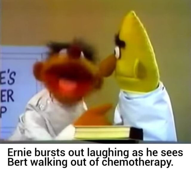 Ernie bursts out laughing as he sees Bert walking out of chemotherapy ...