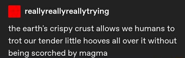 Reallyreallyreallytrying the earth's crispy crust allows we humans to ...