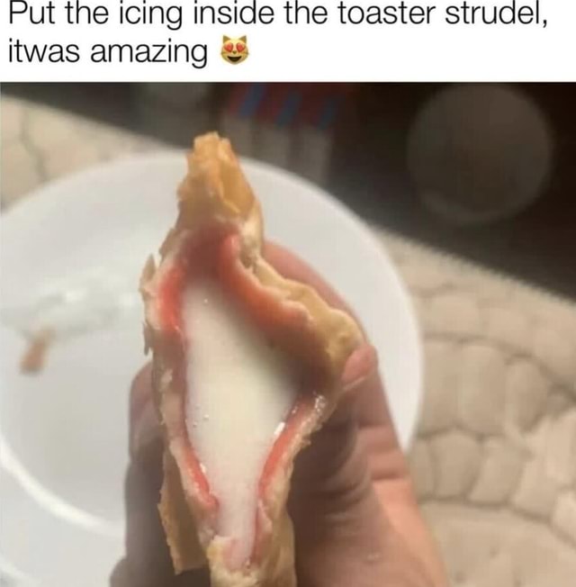 Put the icing inside the toaster strudel, itwas amazing - iFunny