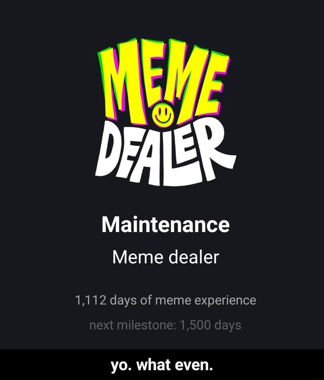 Maintenance Meme dealer 1,112 days of meme experience yo. what even ...