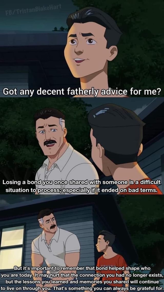 WI Got any decent fatherly advice for me? Losing a bond you ence shared with someone is a ...