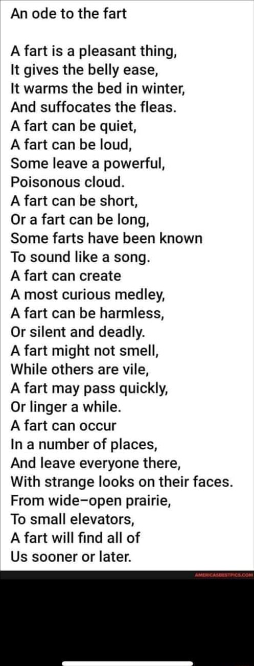 An ode to the fart A fart is a pleasant thing, It gives the belly ease ...
