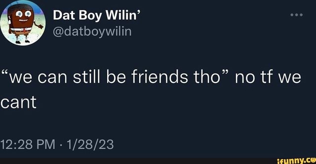 Dat Boy Wilin' @datboywilin "we can still be friends tho" no tf we cant ...