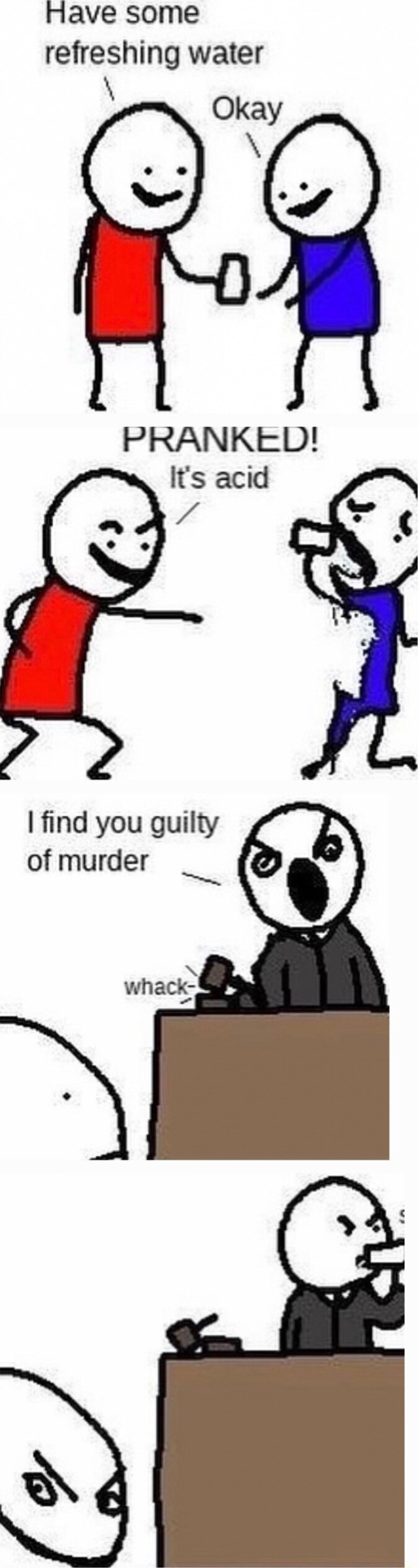 Have some refreshing water Okay PRANKED! It's acid I find you guilty of ...