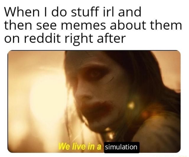 When I do stuff irl and then see memes about them on reddit right after ...