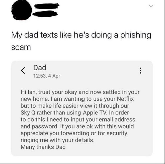 My dad texts like he's doing a phishing scam Dad 4 Apr Hi lan, trust ...