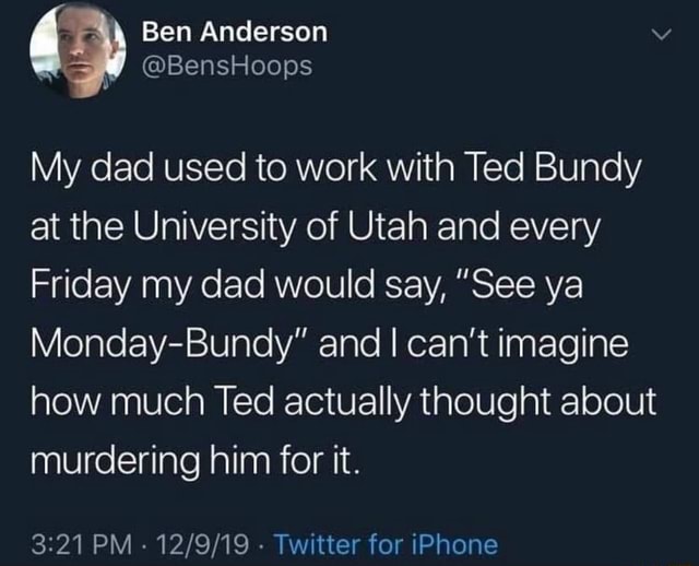 Ben My dad used to work with Ted Bundy at the University of Utah and ...