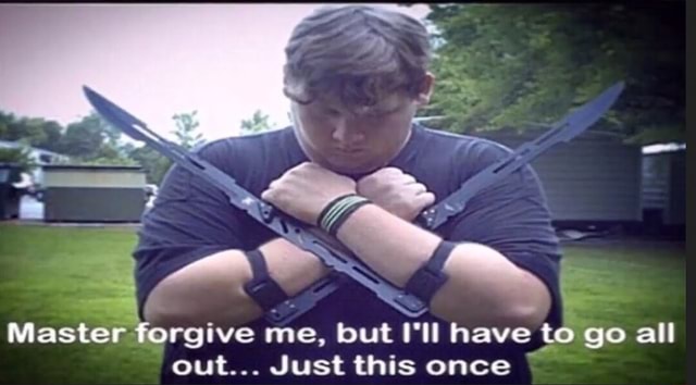 Master forgive me, but I'll have to go all out... Just this once - iFunny