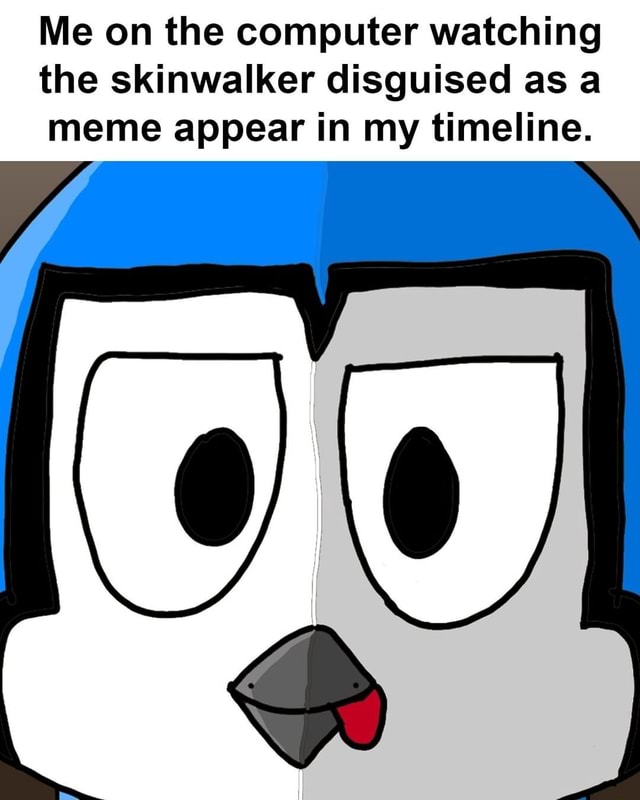 Me on the computer watching the skinwalker disguised as a meme appear ...