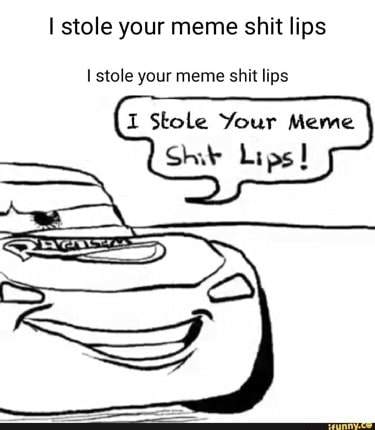 Stole your meme shit lips I stole your meme shit lips I Stole Your Meme ...