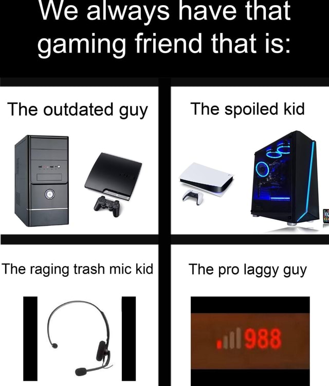 We always nave tnat gaming friend that is: The outdated guy The spoiled ...