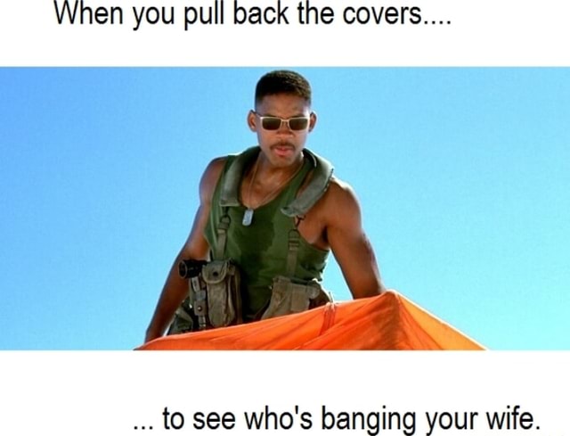 When you pull back the covers... to see who's banging your wife. - iFunny