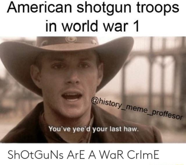 American shotgun troops in world war 1 meme You ve yee d your last haw ...