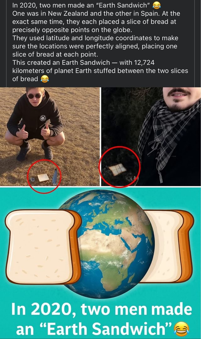 In 2020, two men made an "Earth Sandwich" & One was in New Zealand and the other in Spain. At ...