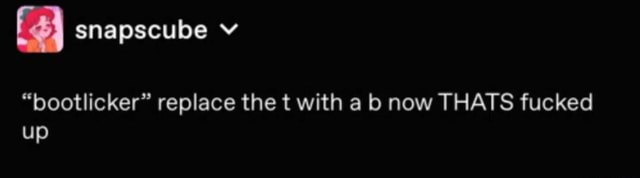 I snapscube v "bootlicker" replace the t with a b now THATS fucked up ...