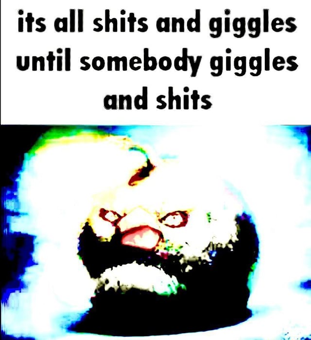 Its all shits and giggles until somebody giggles and shits - iFunny Its all shits and giggles until somebody giggles and shits - iFunny