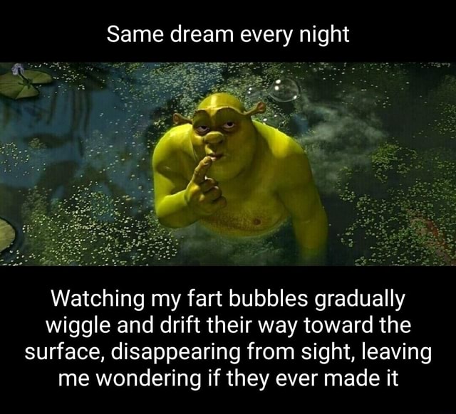 Same dream every night Watching my fart bubbles gradually wiggle and drift their way toward the ...