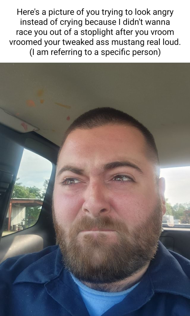 Here's a picture of you trying to look angry instead of crying because ...