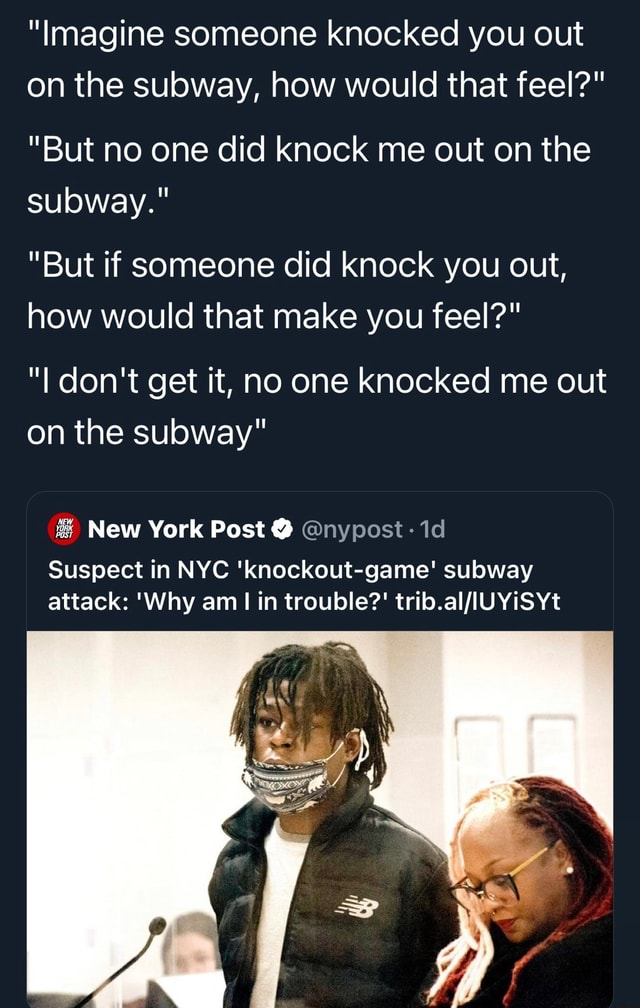 "Imagine someone knocked you out on the subway, how would that feel ...
