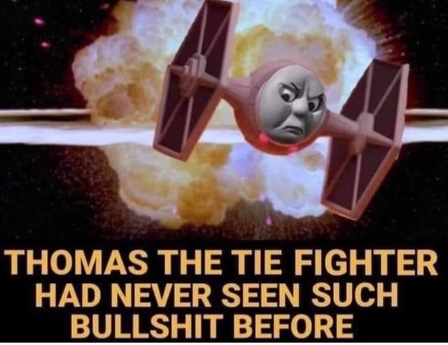 THOMAS THE TIE FIGHTER HAD NEVER SEEN SUCH BULLSHIT BEFORE - iFunny
