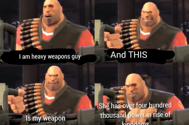I am heavy weapons guy Is my weapon And THIS She has over four hundred ...