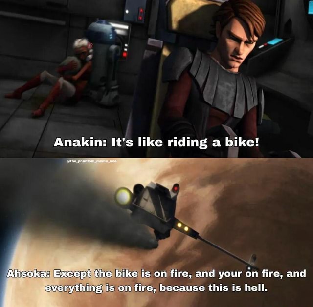 Anakin: It's like riding a bike! the Ahsoka: Except the bike is on fire ...