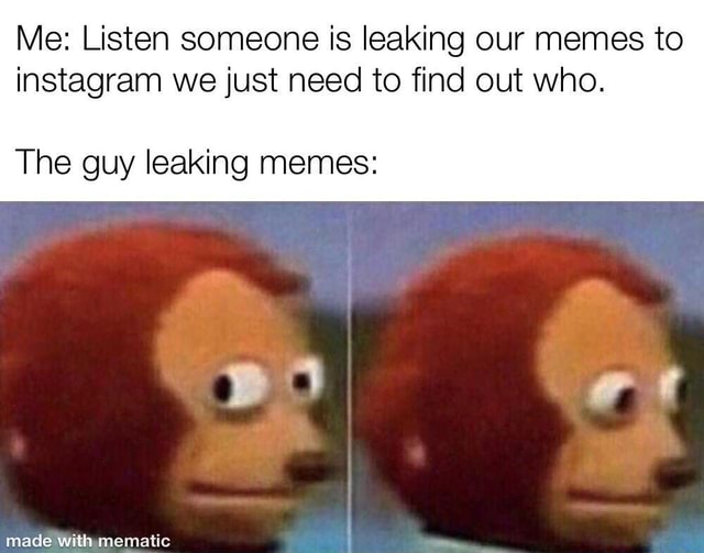 Me: Listen someone is leaking our memes to instagram we just need to ...