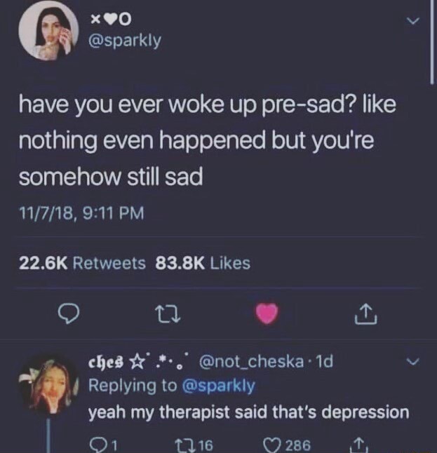 @sparkly have you ever woke up pre-sad? like nothing even happened but ...