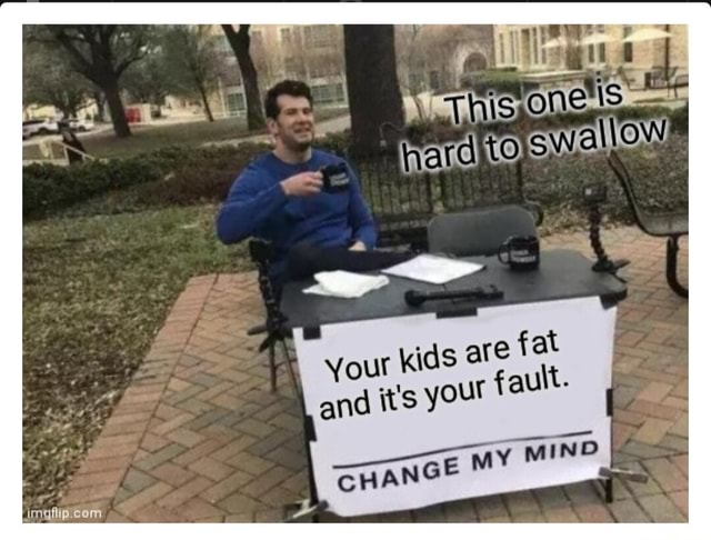 Hard your Kids are fat its ur fault. - iFunny