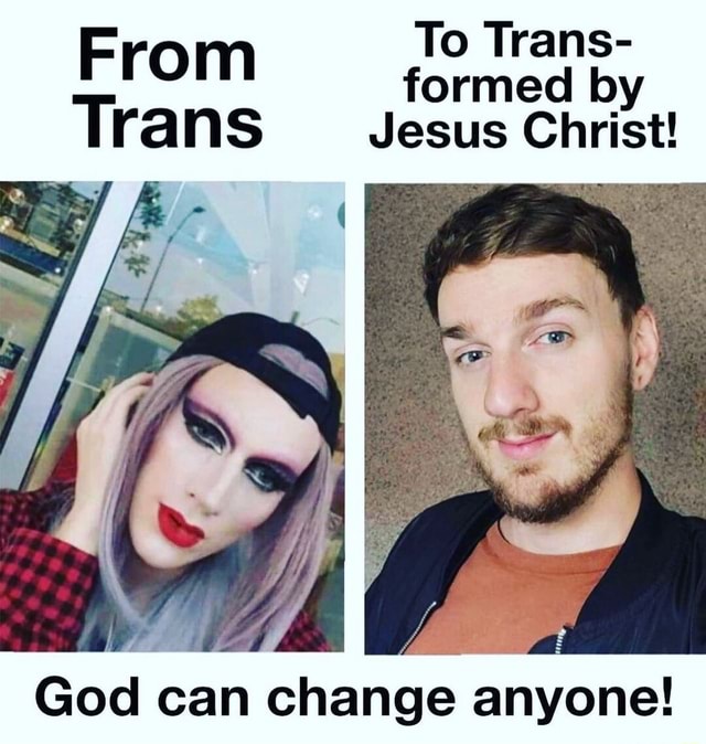 To Trans- From formed by Trans Jesus Christ! God can change anyone ...