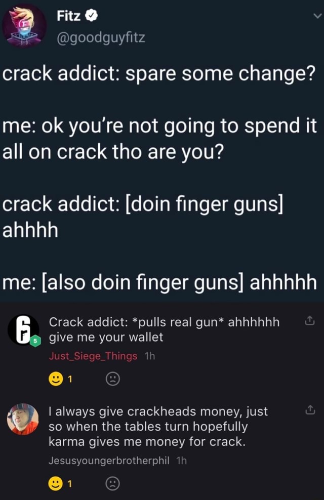 Me: ok you're not going to spend it all on crack tho are you? crack ...