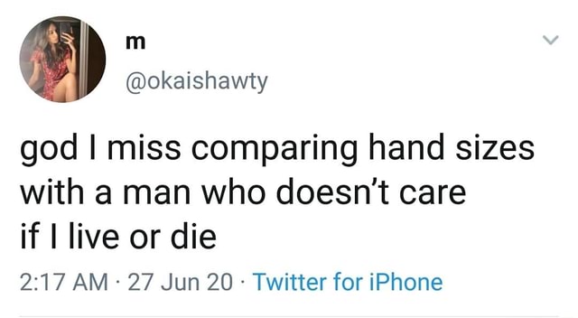 God miss comparing hand sizes with a man who doesn't care if I live or ...