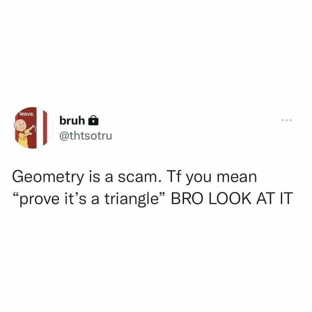 Bruh @thtsotru Geometry is a scam. Tf you mean "prove it's a triangle" BRO LOOK AT IT - iFunny