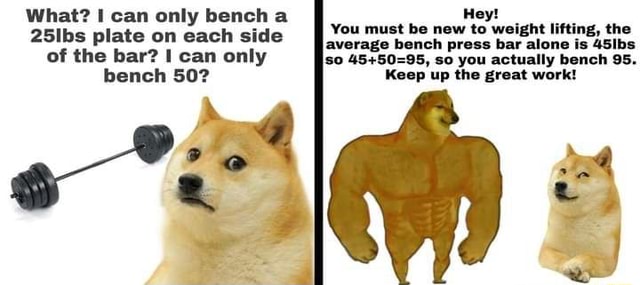 What? I can only bench Hey! You must be new to weight lifting, the ...