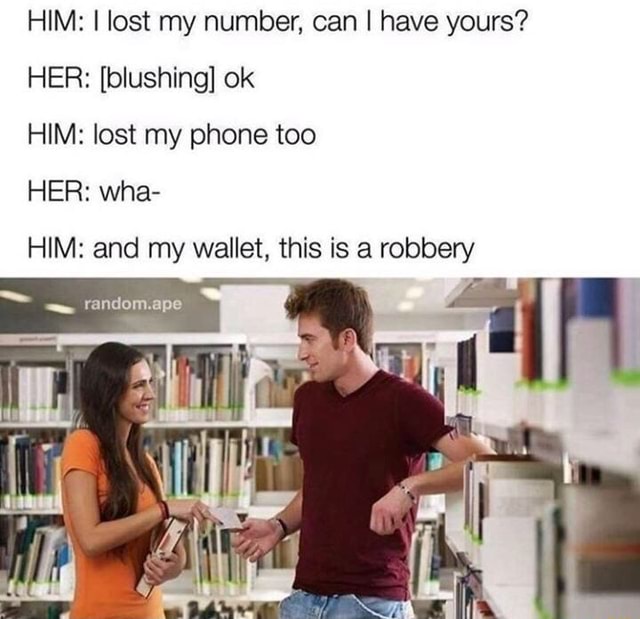 HIM: I lost my number, can I have yours? HER: [blushing] ok HIM: lost ...