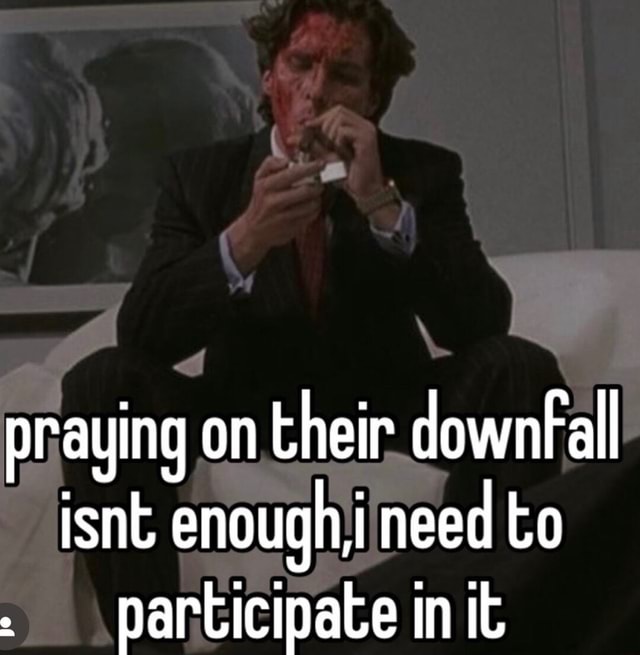 Praying on their downfall isnt enough, need to participate in it - iFunny