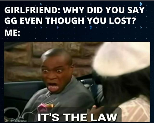 GIRLFRIEND: WHY DID YOU SAY GG EVEN THOUGH YOU LOST? ME: IT'S THE LAW ...