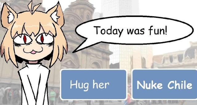 Today was fun! Nuke Chile Hug her I - iFunny