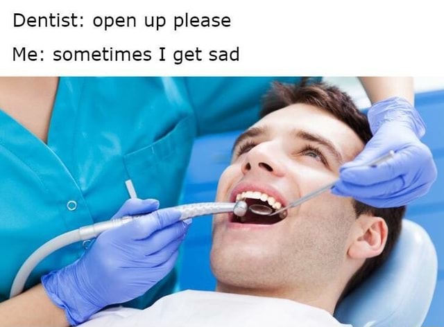 Dentist: open up please Me: sometimes I get sad - iFunny