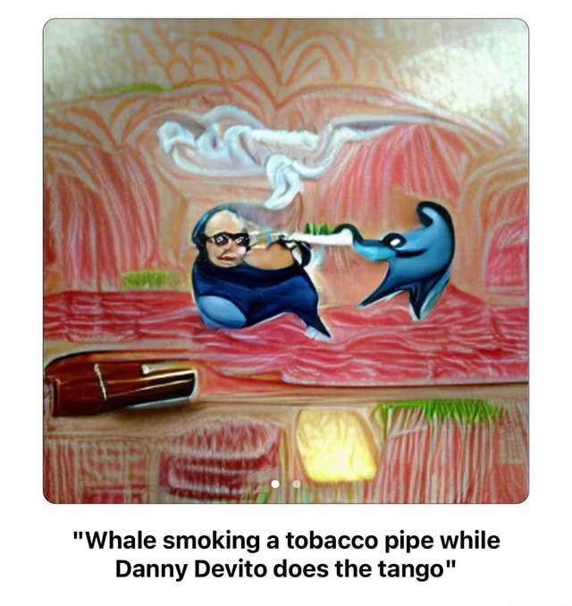 DD "Whale smoking a tobacco pipe while Danny Devito does the tango ...