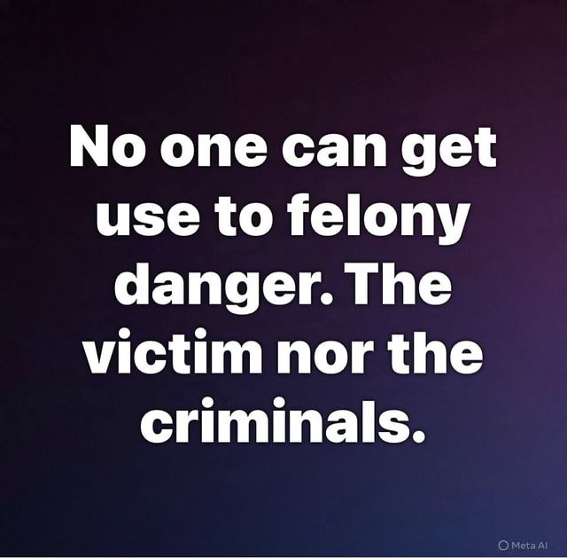 No one can get use to felony danger. The victim nor the criminals. - iFunny