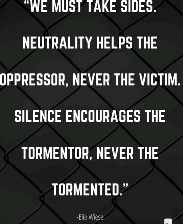 "WE MUST TAKE SIDES. NEUTRALITY HELPS THE OPPRESSOR, NEVER THE VICTIM ...