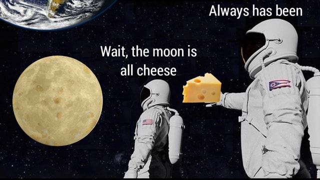 Always has been Wait, the moon is all cheese - iFunny