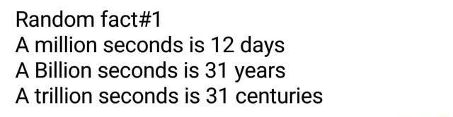 Random fact#1 A million seconds is 12 days A Billion seconds is 31 ...