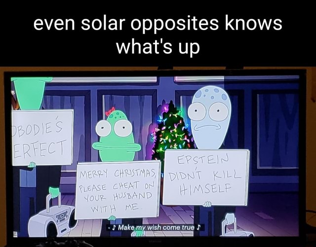 Even solar opposites knows what's up DIDNT HIMSELF Make wieh come true ...