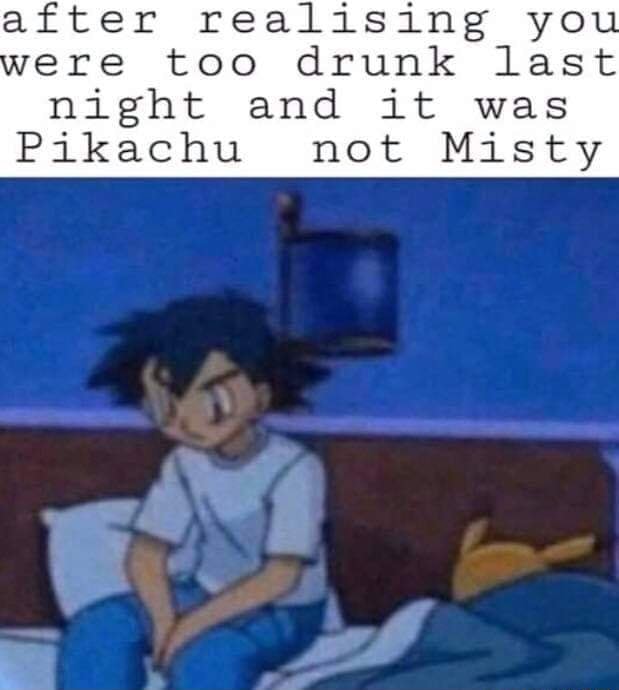Arter realasing you were too drunk last night and it was Pikachu not ...