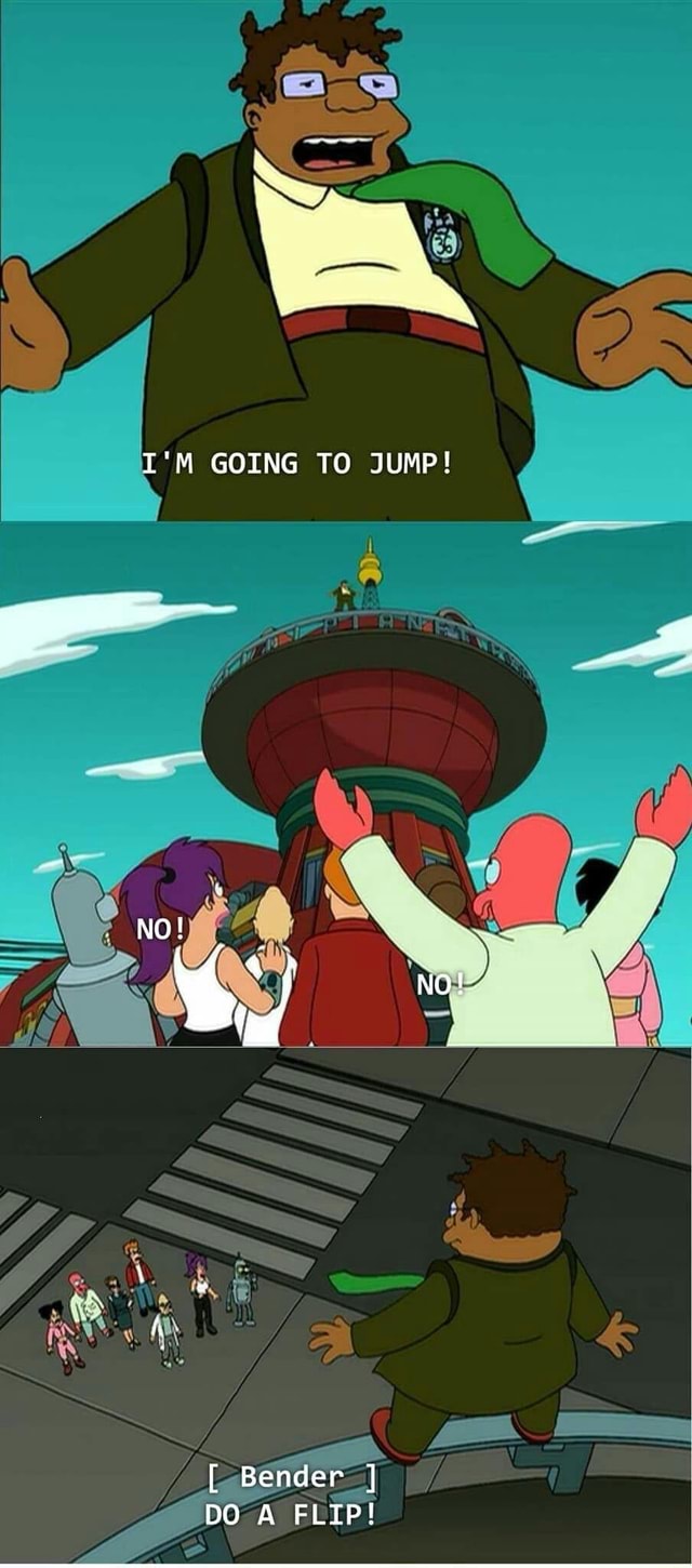 I love bender - T'M GOING TO JUMP! Bender ] DO A FLIP! - iFunny