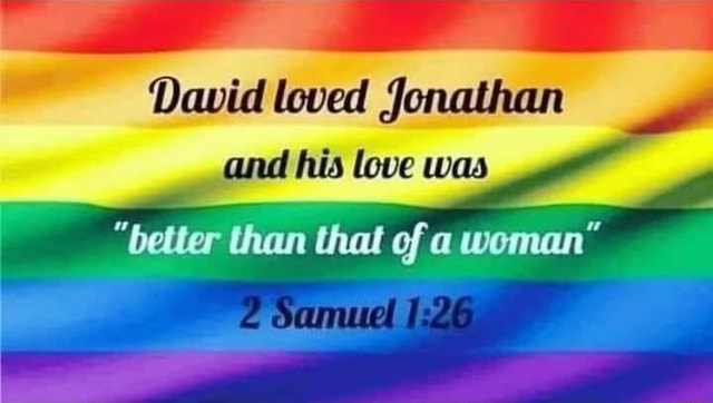 David loved Jonathan and his love was "beler than that of woman" Samuel ...