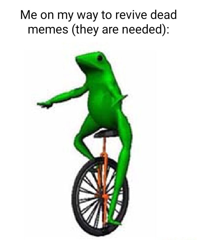 Me on my way to revive dead memes (they are needed): - iFunny